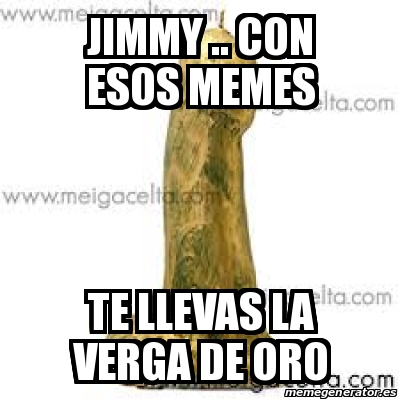 Meme Personalizado - jimmy .. con esos memes te llevas la verga de oro ...