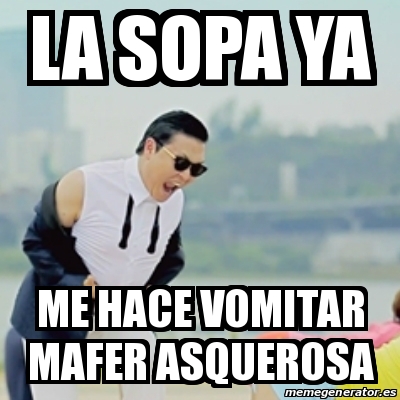 Meme Gangnam Style - la sopa ya me hace vomitar mafer asquerosa - 16294199