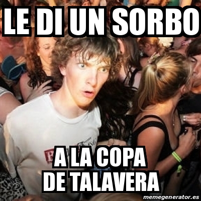 Meme Sudden Realization Ralph - LE DI UN SORBO A LA COPA DE TALAVERA ...