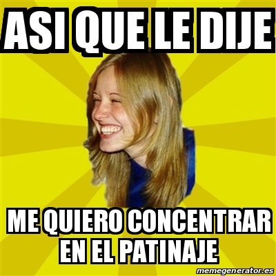 Meme Trologirl - asi que le dije me quiero concentrar en el patinaje ...