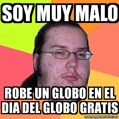 Meme Friki - SOY MUY MALO ROBE UN GLOBO EN EL DIA DEL GLOBO GRATIS ...