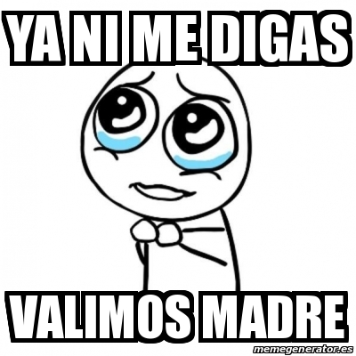 Meme Por favor - ya ni me digas valimos madre - 16316725