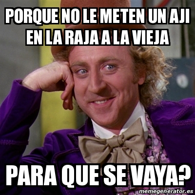 Meme Willy Wonka - porque no le meten un aji en la raja a la vieja para ...