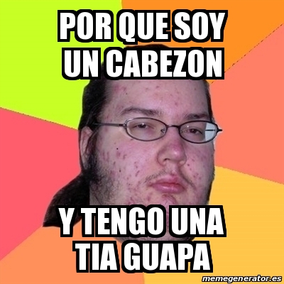 Meme Friki - por que soy un cabezon y tengo una tia guapa - 16341689