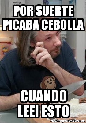 Meme Personalizado - por suerte picaba cebolla cuando leei esto - 16351236