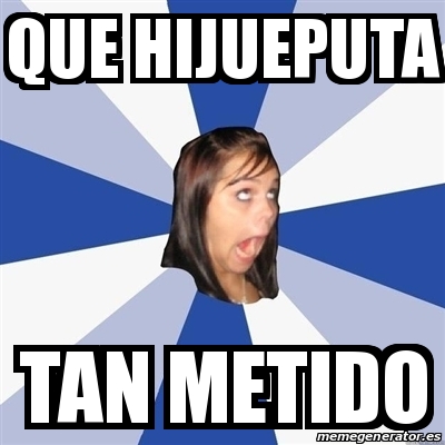 Meme Annoying Facebook Girl - QUE HIJUEPUTA TAN METIDO - 16358749