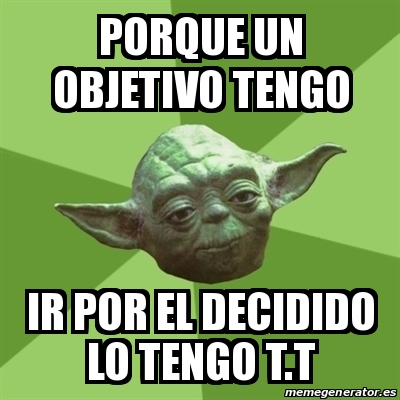 Meme Yoda - porque un objetivo tengo ir por el decidido lo tengo T.T ...