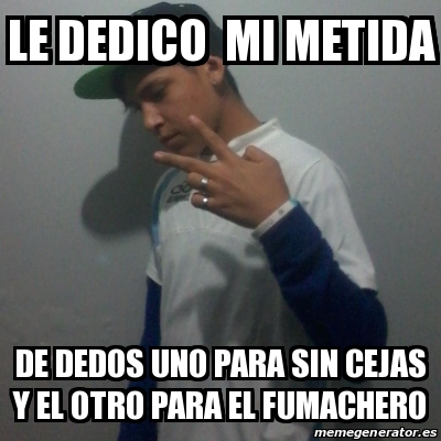 Meme Personalizado - le dedico mi metida de dedos uno para sin cejas y ...