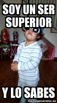 Meme Personalizado - Soy un ser superior Y lo sabes - 16365554