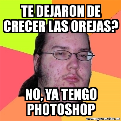 Meme Friki - Te dejaron de crecer las orejas? No, ya tengo photoshop ...