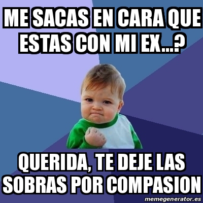 Meme Bebe Exitoso - me sacas en cara que estas con mi ex...? querida ...
