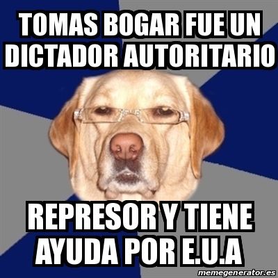 Meme Perro Racista - TOMAS BOGAR FUE UN DICTADOR AUTORITARIO REPRESOR Y ...