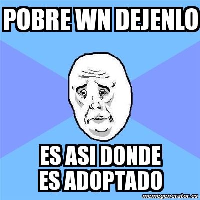 Meme Okay Guy - pobre wn dejenlo es asi donde es adoptado - 16378730