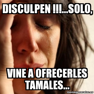 Meme Problems - disculpen !!!...solo, vine a ofrecerles tamales ...