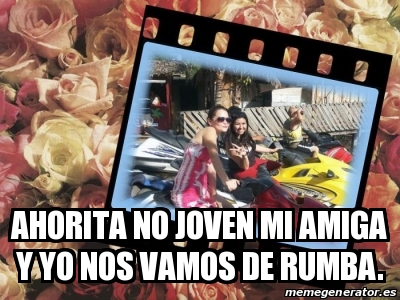 Meme Personalizado - ahorita no joven mi amiga y yo nos vamos de rumba ...