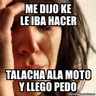 Meme Problems - me dijo ke le iba hacer talacha ala moto y llego pedo ...