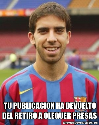 Meme Personalizado - TU PUBLICACION HA DEVUELTO DEL RETIRO A Oleguer ...