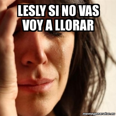 Meme Problems - Lesly si no vas voy a llorar - 16431044