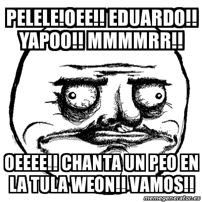 Meme Me Gusta - PELELE!OEE!! EDUARDO!! YAPOO!! MMMMRR!! OEEEE!! CHANTA ...