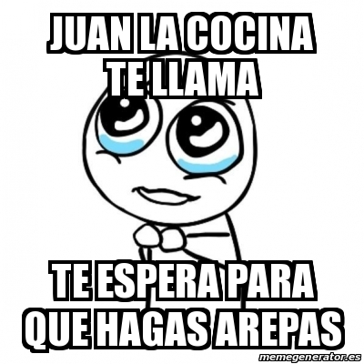 Meme Por favor - juan la cocina te llama te espera para que hagas ...