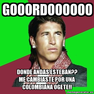 Meme Sergio Ramos - gooordoooooo donde andas esteban?? me cambiaste por ...