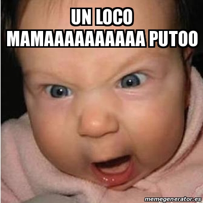 Meme Bebe furioso - UN LOCO MAMAAAAAAAAAA PUTOO - 16458162