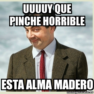 Meme Mr Bean - Uuuuy que pinche horrible esta alma madero - 16469998