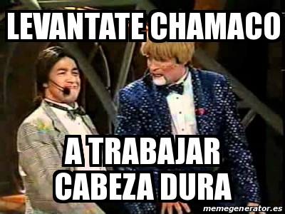Meme Personalizado - Levantate Chamaco A trabajar cabeza dura - 16472196