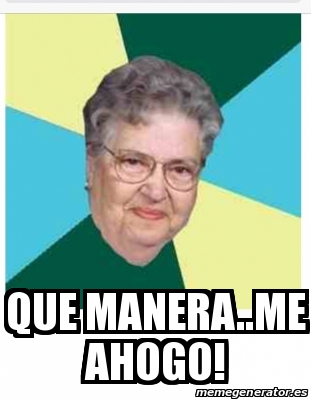 Meme Personalizado - Que manera..Me ahogo! - 16476170