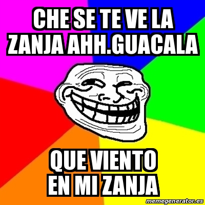 Meme Troll - che se te ve la zanja ahh.guacala que viento en mi zanja ...