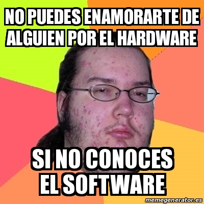 Meme Friki - no puedes enamorarte de alguien por el hardware si no ...