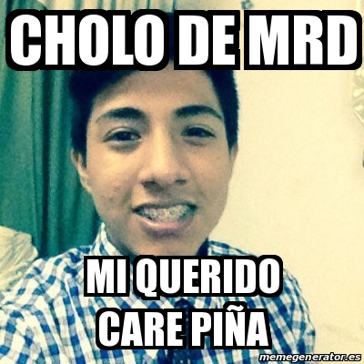 Meme Personalizado - CHOLO DE MRD MI QUERIDO CARE PIÃ‘A - 16521260