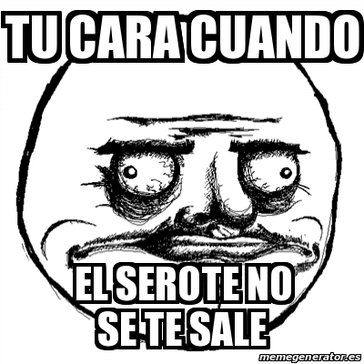 Meme Me Gusta - TU CARA CUANDO EL SEROTE NO SE TE SALE - 16521753