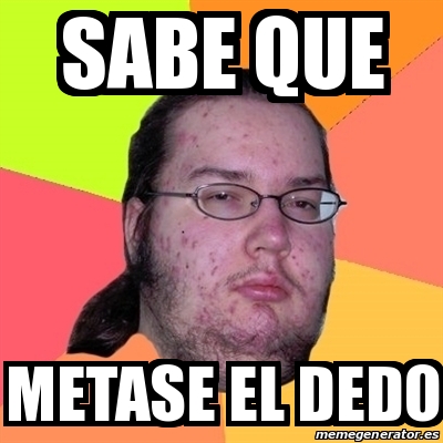 Meme Friki - sabe que metase el dedo - 16523700