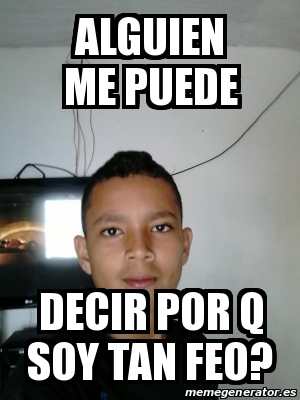 Meme Personalizado - alguien me puede decir por q soy tan feo? - 16525697