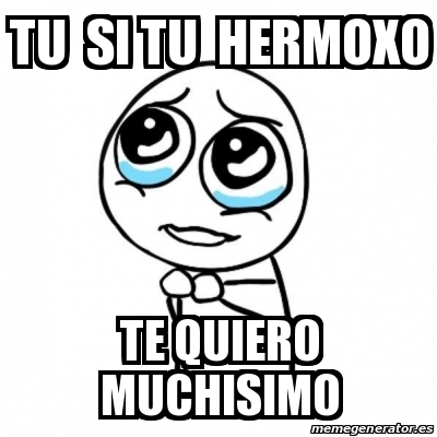 Meme Por favor - TU SI TU HERMOXO TE QUIERO MUCHISIMO - 16544541
