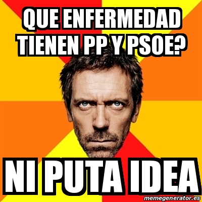 Meme House - que enfermedad tienen PP y Psoe? ni puta idea - 16546487