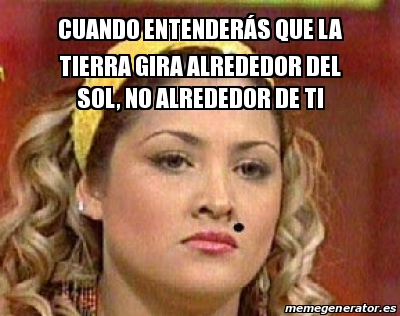 Meme Personalizado - cuando entenderÃ¡s que la tierra gira alrededor del sol, no alrededor de ti ...
