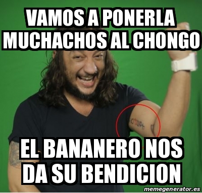 Meme Personalizado - Vamos a ponerla Muchachos al Chongo El bananero ...