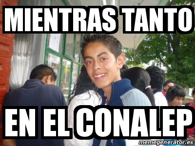 Meme Personalizado - mientras tanto en el conalep - 16568820