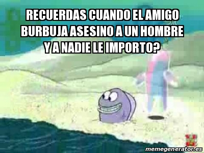 Meme Personalizado - Recuerdas cuando el amigo burbuja asesino a un ...