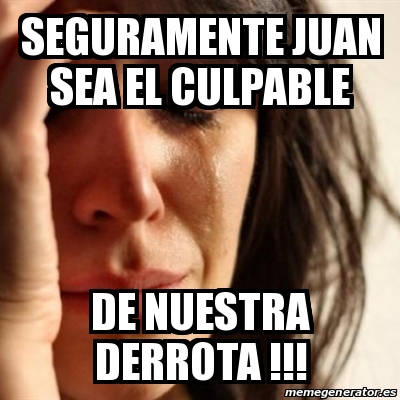 Meme Problems - seguramente juan sea el culpable de nuestra derrota ...