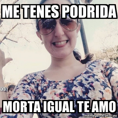 Meme Personalizado - me tenes podrida morta igual te amo - 16575930