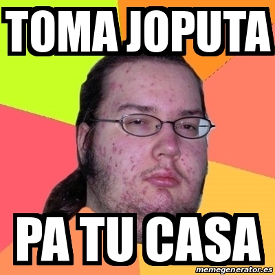 Meme Friki - toma joputa pa tu casa - 16589708