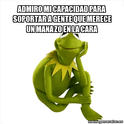 Meme Kermit the frog - Admiro mi capacidad para soportar a gente que ...