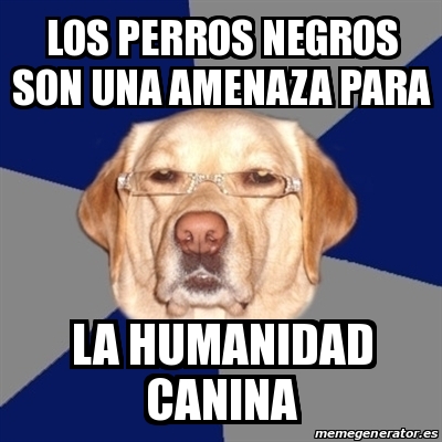 Meme Perro Racista - los perros negros son una amenaza para la ...
