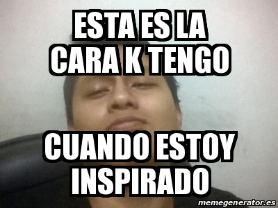 Meme Personalizado - esta es la cara k tengo cuando estoy inspirado ...