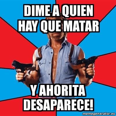 Meme Chuck Norris - Dime a quien hay que matar Y ahorita desaparece ...