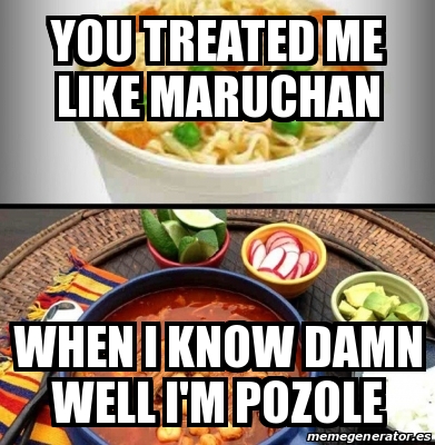 Meme Personalizado - You treated me like Maruchan When I know damn well ...
