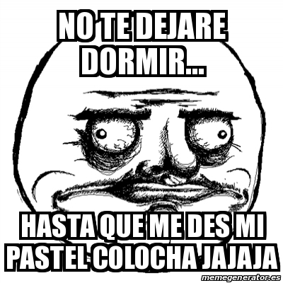 Meme Me Gusta - no te dejare dormir... hasta que me des mi pastel ...